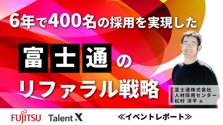 【イベントレポート】6年で400名の採用を実現した富士通のリファラル戦略 | TalentX Lab.